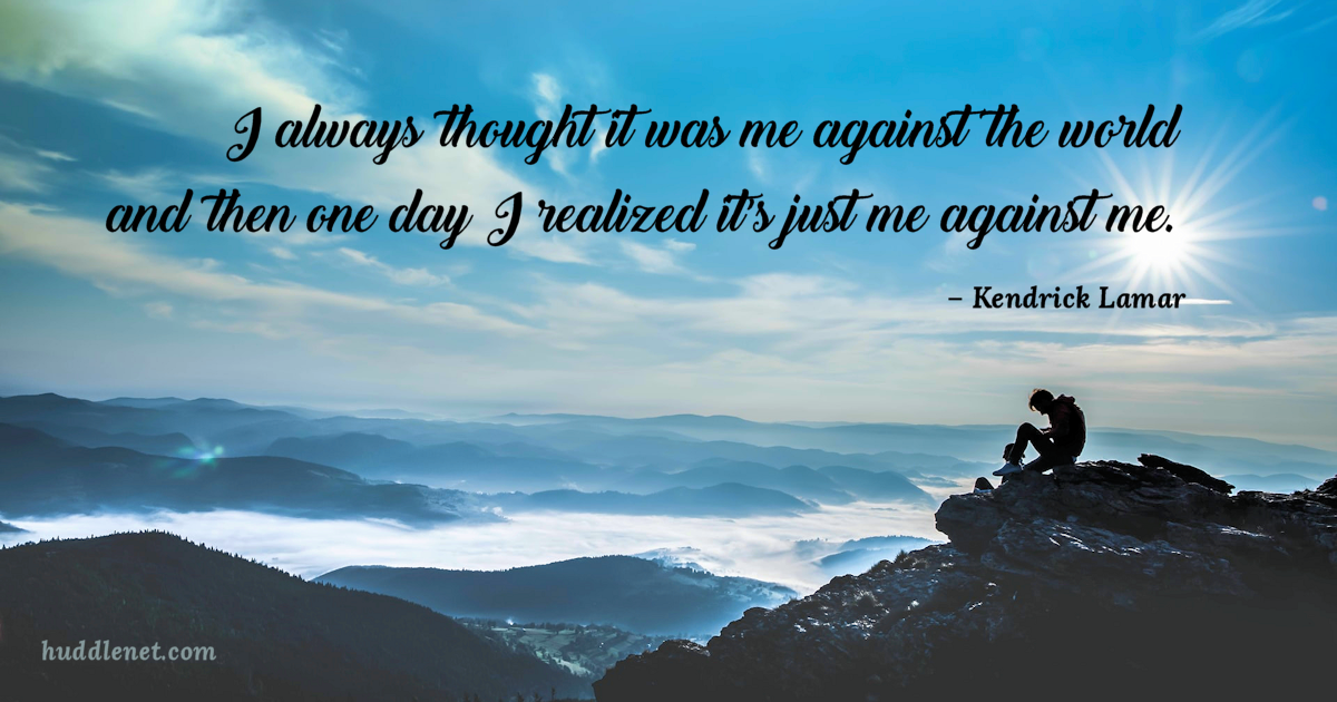 I always thought it was me against the world and then one day I ...